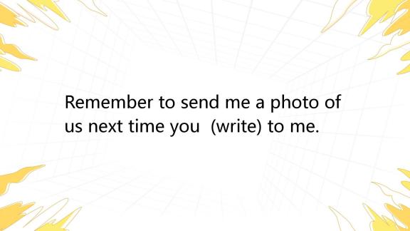 Remember to send me a photo of us next time you (write) to me._百度教育