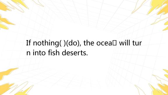 If nothing( )(do), the oceans will turn into fish deserts._百度教育