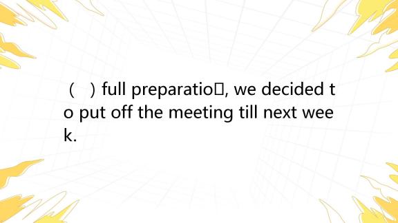 full preparations, we decided to put off the meeting till next week. A ...