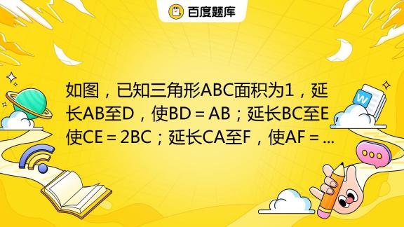 如图,已知三角形abc面积为1,延长ab至d,使bd=ab;延长bc至e,使ce=2bc;延长ca至f,使af=3ac,求三角形def的面积