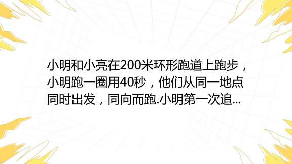 小明和小亮在200米环形跑道上跑步，小明跑一圈用40秒，他们从同一地点同时出发，同向而跑小明第一次追上小亮时跑了500米，求小亮的速度百度教育