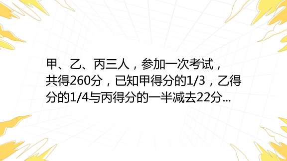 甲、乙、丙三人，参加一次考试，共得260分，已知甲得分的13，乙得分的14与丙得分的一半减去22分都相等，那么丙得分多少？ 百度教育