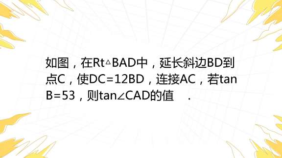如图,在rt Bad中,延长斜边bd到点c,使dc12bd,连接ac,若tanb53,则tan∠cad的值 百度教育
