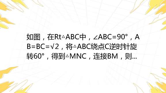 如图,在rt Abc中,∠abc90°,abbc√2,将 Abc绕点c逆时针旋转60°,得到 Mnc,连接bm,则bm的长是 Andn百度教育