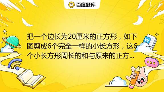 把一个边长为20厘米的正方形，如下图剪成6个完全一样的小长方形，这6个小长方形周长的和与原来的正方形的周长相比增加了多少厘米？百度教育