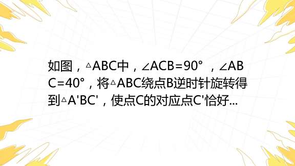 如图， Abc中，∠acb90° ，∠abc40°，将 Abc绕点b逆时针旋转得到 Abc，使点c的对应点c恰好落在边ab上，则∠