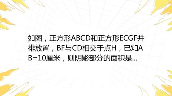 如图，正方形abcd和正方形ecgf并排放置，bf与cd相交于点h，已知ab10厘米，则阴影部分的面积是 Andn百度教育