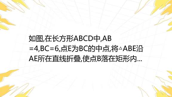 如图在长方形abcd中ab4bc6点e为bc的中点将 Abe沿ae所在直线折叠使点b落在矩形内点b′处连接cb′则cb百度教育