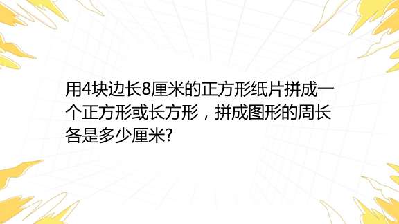 用4块边长8厘米的正方形纸片拼成一个正方形或长方形，拼成图形的周长各是多少厘米百度教育