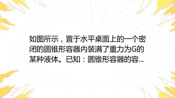 如图所示，置于水平桌面上的一个密闭的圆锥形容器内装满了重力为g的某种液体。已知：圆锥形容器的容积公式为v13πr2h，其中，r、h分别为容器
