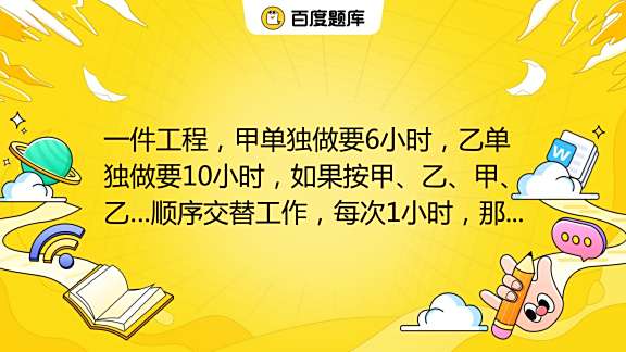 一件工程，甲单独做要6小时，乙单独做要10小时，如果按甲、乙、甲、乙顺序交替工作，每次1小时，那么需要多长时间完成？百度教育