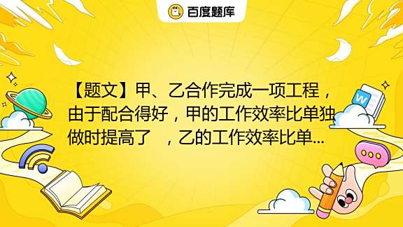 【题文】甲、乙合作完成一项工程，由于配合得好，甲的工作效率比单独做时提高了 110 ，乙的工作效率比单独做时提高15，甲、乙合作6小时