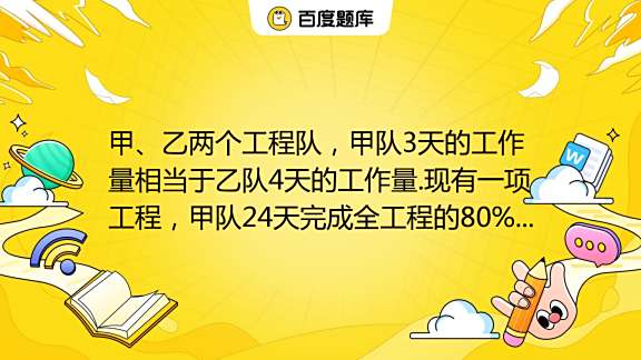 甲、乙两个工程队，甲队3天的工作量相当于乙队4天的工作量现有一项工程，甲队24天完成全工程的80，余下的由两队合做，还要多少天完成？百度教育