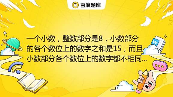 一个小数，整数部分是8，小数部分的各个数位上的数字之和是15，而且小数部分各个数位上的数字都不相同。符合条件的最大数是（ ），最小数是