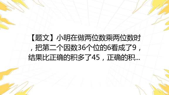 【题文】小明在做两位数乘两位数时，把第二个因数36个位的6看成了9，结果比正确的积多了45，正确的积是（）。百度教育