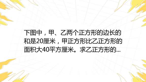 下图中，甲、乙两个正方形的边长的和是20厘米，甲正方形比乙正方形的面积大40平方厘米。求乙正方形的面积。百度教育