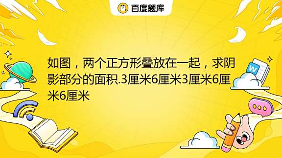 如图，两个正方形叠放在一起，求阴影部分的面积3厘米6厘米3厘米6厘米6厘米百度教育