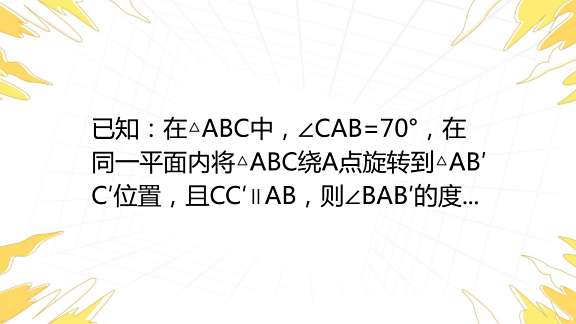 已知：在 Abc中，∠cab70°，在同一平面内将 Abc绕a点旋转到 Ab′c′位置，且cc′∥ab，则∠bab′的度数是 ．百度教育