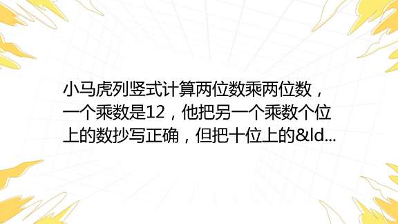 小马虎列竖式计算两位数乘两位数，一个乘数是12，他把另一个乘数个位上的数抄写正确，但把十位上的 3”抄成了 8”，小马虎算百度教育