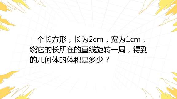 一个长方形，长为2cm，宽为1cm，绕它的长所在的直线旋转一周，得到的几何体的体积是多少？百度教育