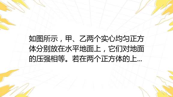 如图所示，甲、乙两个实心均匀正方体分别放在水平地面上，它们对地面的压强相等。若在两个正方体的上部，沿水平方向分别截去相同高度的部分，则剩余部分