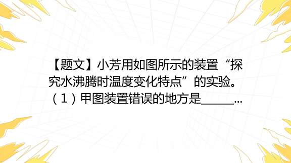 【题文】小芳用如图所示的装置 探究水沸腾时温度变化特点”的实验。（1）甲图装置错误的地方是。（2）沸腾时水中气泡的情形如图乙中