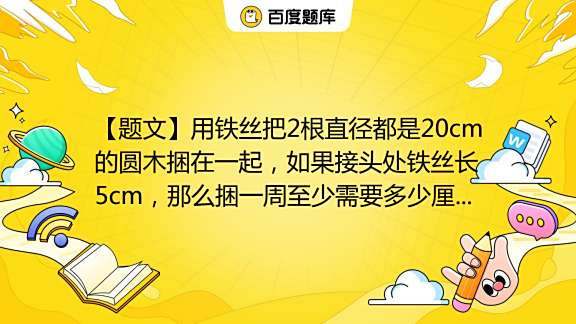 【题文】用铁丝把2根直径都是20cm的圆木捆在一起，如果接头处铁丝长5cm，那么捆一周至少需要多少厘米的铁丝？百度教育