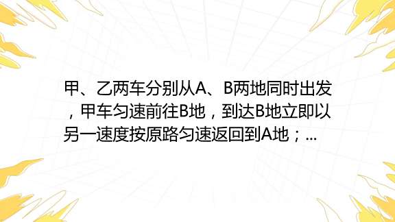 甲、乙两车分别从 A、b两地同时出发，甲车匀速前往b地，到达b地立即以另一速度按原路匀速返回到a地；乙车匀速前往a地，设甲、乙两车距a地的路程