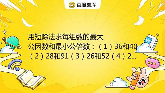 求每组数的最大公因数和最小公倍数：（1）36和40（2）28和91 百度教育