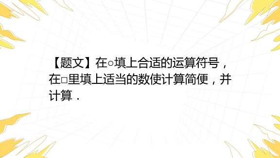 【题文】在 填上合适的运算符号，在 里填上适当的数使计算简便，并计算．百度教育