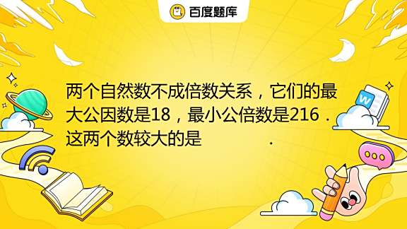 两个自然数不成倍数关系，它们的最大公因数是18，最小公倍数是216． 这两个数较大的是 百度教育