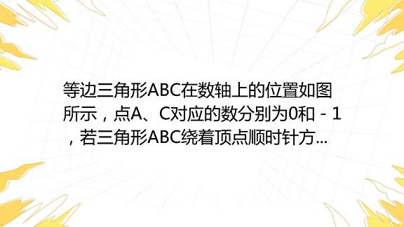 等边三角形abc在数轴上的位置如图所示，点 A、c对应的数分别为0和－1，若三角形abc绕着顶点顺时针方向在数轴上连续翻转， 翻转1次后，点b