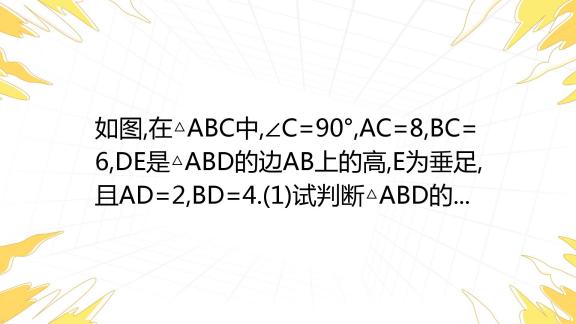 如图,在 ABC中,∠C=90°,AC=8,BC=6,DE是 ABD的边AB上的高,E为垂足,且AD=2,BD=4.(1)试判断 ABD的形状 ...