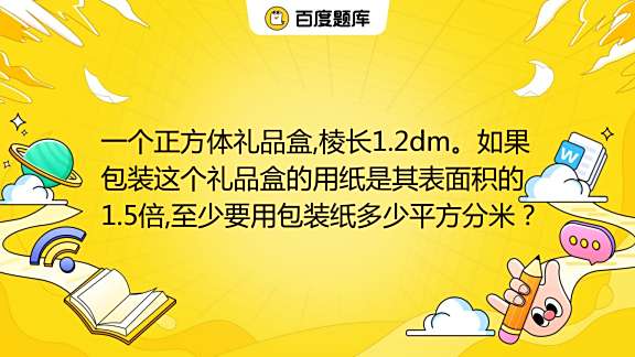 一个正方体礼品盒棱长12dm。如果包装这个礼品盒的用纸是其表面积的15倍至少要用包装纸多少平方分米？百度教育