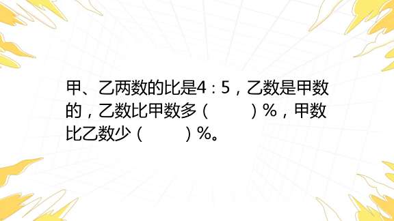 甲、乙两数的比是4∶5，乙数是甲数的，乙数比甲数多（ ），甲数比乙数少（ ）。百度教育