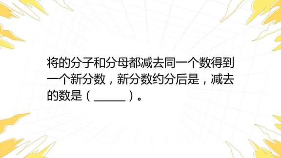 将的分子和分母都减去同一个数得到一个新分数，新分数约分后是，减去的数是（）。百度教育