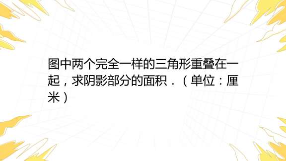 图中两个完全一样的三角形重叠在一起，求阴影部分的面积．（单位：厘米）百度教育