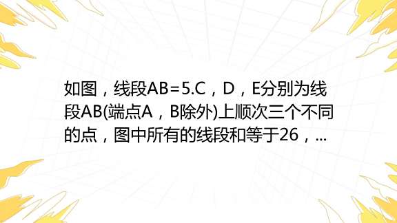 如图，线段ab5c，d，e分别为线段ab端点a，b除外上顺次三个不同的点，图中所有的线段和等于26，则ce 百度教育