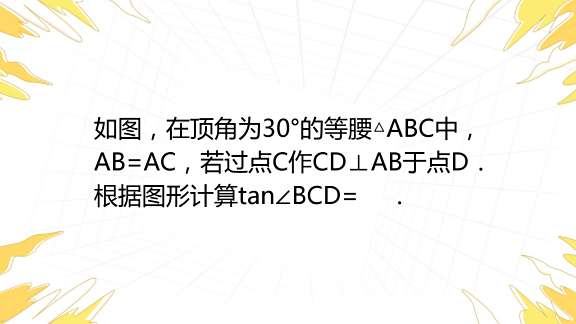 如图，在顶角为30°的等腰 Abc中，abac，若过点c作cd⊥ab于点d．根据图形计算tan∠bcd ． 百度教育