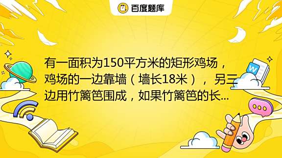 有一面积为150平方米的矩形鸡场，鸡场的一边靠墙（墙长18米）， 另三边用竹篱笆围成，如果竹篱笆的长为35米。求鸡场的长和宽。 百度教育