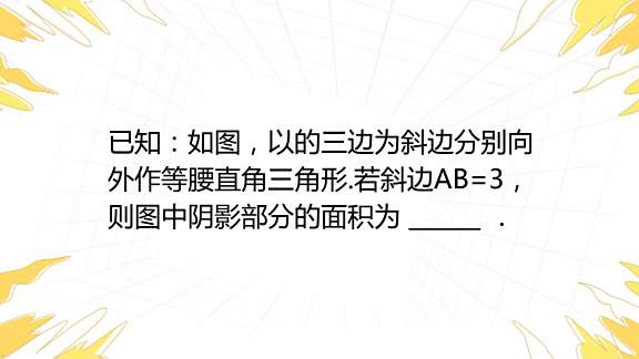 已知：如图，以rt Abc的三边为斜边分别向外作等腰直角三角形若斜边ab3，则图中阴影部分的面积为 ． 百度教育