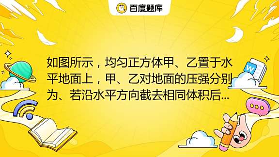 如图所示，均匀正方体甲、乙置于水平地面上，甲、乙对地面的压强分别为p 甲、p 乙 若沿水平方向截去相同体积后，甲、乙剩余部分对地面的压强