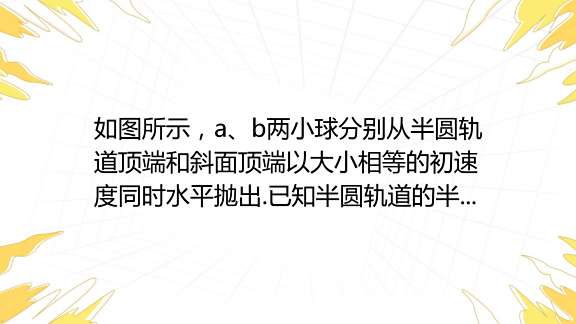 如图所示，a、b两小球分别从半圆轨道顶端和斜面顶端以大小相等的初速度v0同时水平抛出已知半圆轨道的半径与斜面的竖直高度相等，斜面底边长是其