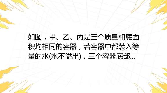 如图，甲、乙、丙是三个质量和底面积均相同的容器，若容器中都装入等量的水水不溢出，三个容器底部都受到水的压强 A 甲最大 B 乙