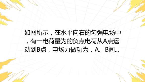 如图所示，在水平向右的匀强电场中，有一电荷量为q 410 7 C的负点电荷从a点运动到b点，电场力做功为w Ab 32