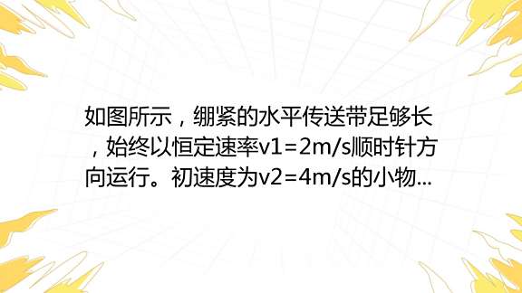 如图所示，绷紧的水平传送带足够长，始终以恒定速率v12ms顺时针方向运行。初速度为v24ms的小物块从与传送带等高的光滑水平地面上的a
