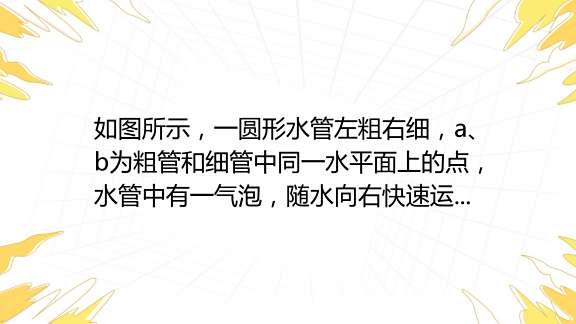 如图所示，一圆形水管左粗右细， A、b为粗管和细管中同一水平面上的点，水管中有一气泡，随水向右快速运动，气泡经过 A、b两点时体积大小的比较
