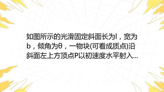 如图所示的光滑固定斜面长为l，宽为b，倾角为θ，一物块可看成质点沿斜面左上方顶点p以初速度v0水平射入，恰好从底端q点离开斜面，则