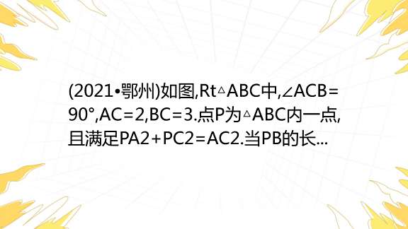2021•鄂州如图rt Abc中∠acb90°ac2bc3点p为 Abc内一点且满足pa2pc2ac2当pb的长度