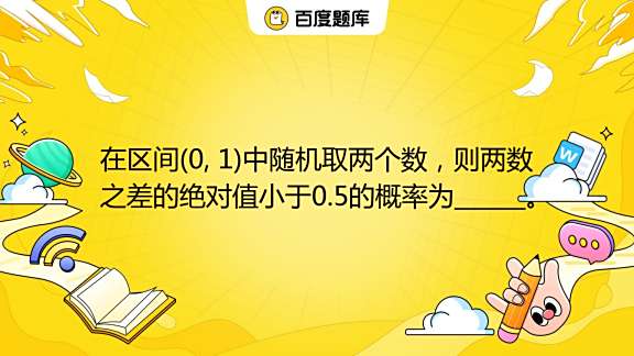 在区间0 1中随机取两个数，则两数之差的绝对值小于05的概率为。百度教育 